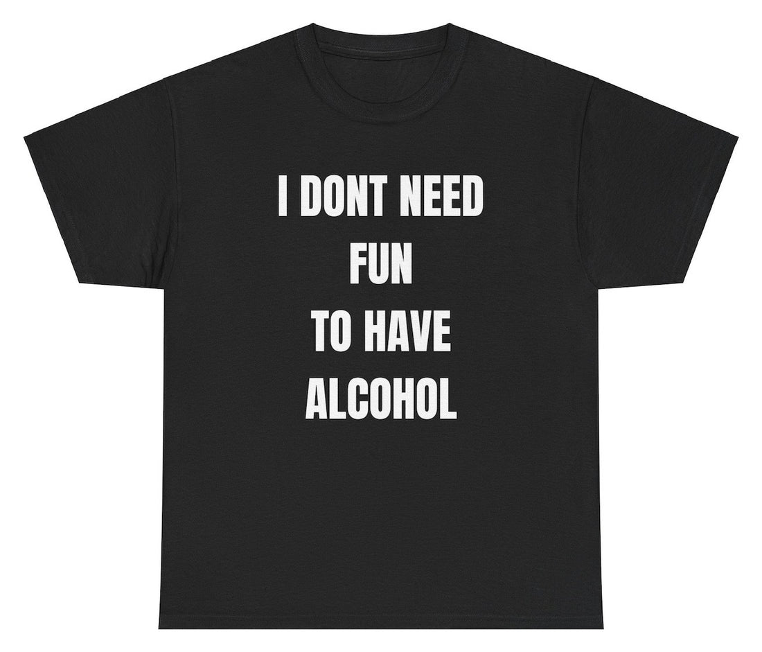 I Don't Need Fun To Have Alcohol Tee Funny Graphic T Shirt Gag Gift ...